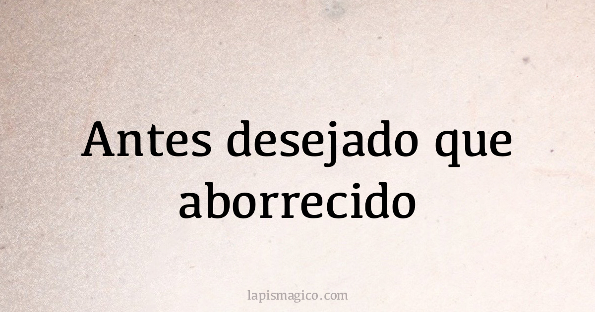 Antes desejado que aborrecido. Qual o significado da frase?