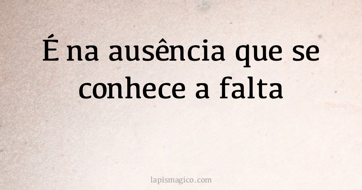 É na ausência que se conhece a falta. Qual o significado?