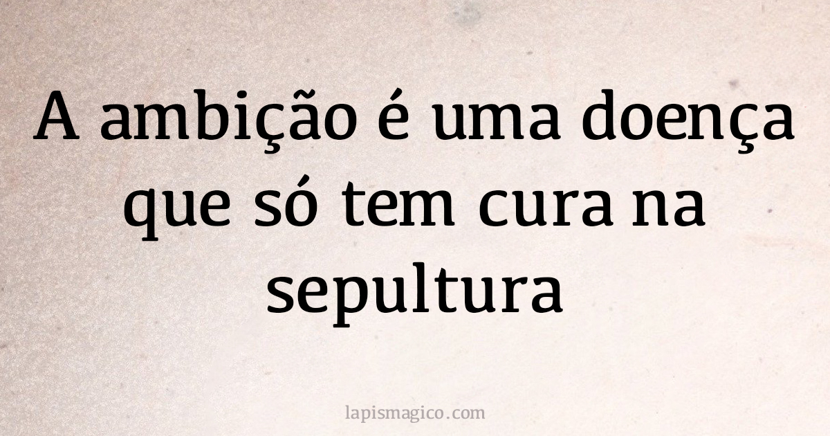 A ambição é uma doença que só tem cura na sepultura