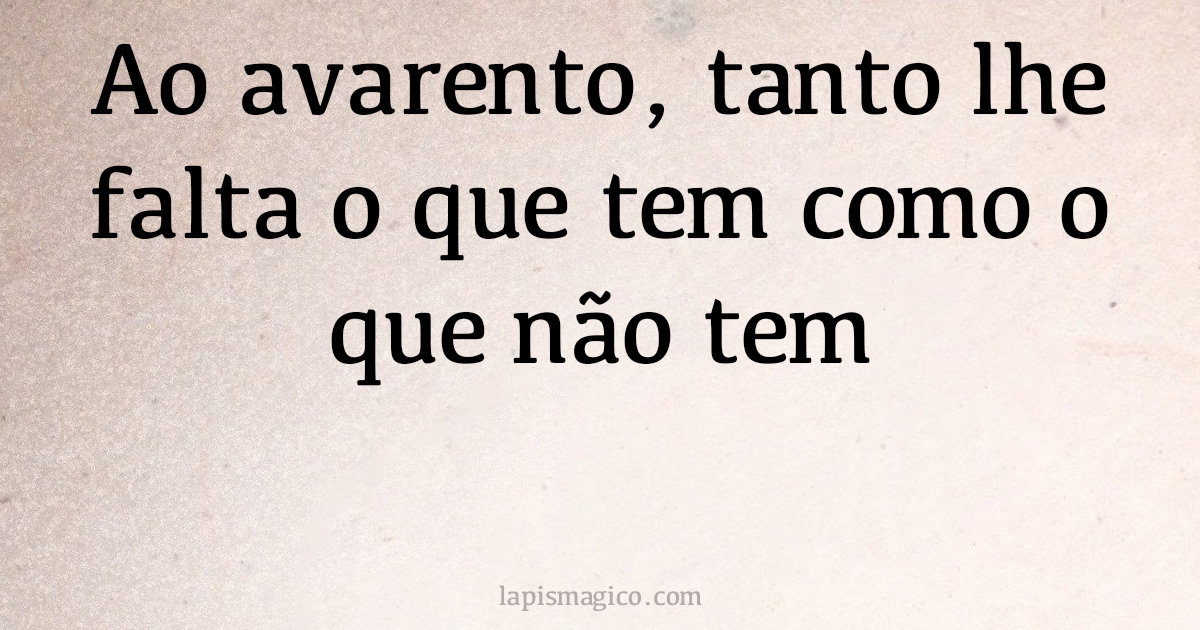 Ao avarento, tanto lhe falta o que tem como o que não tem